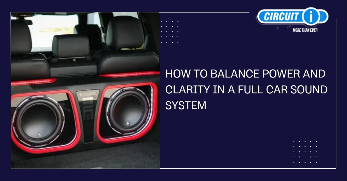 How to Balance Power and Clarity in a Full Car Sound System - CIRCUITi ...